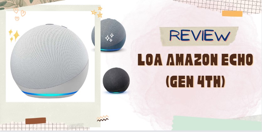 Review amazon echo (gen 4th) - cải tiến về ngoại hình và âm thanh