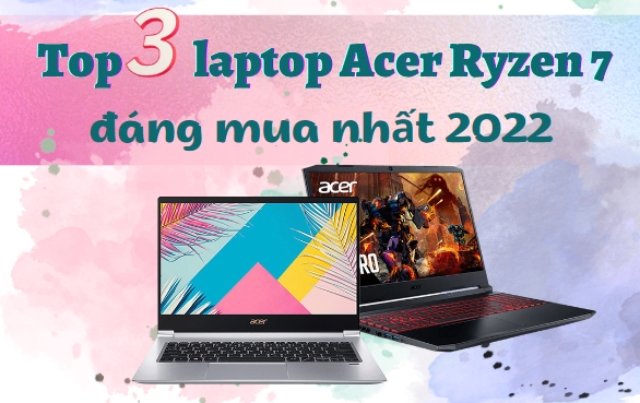 Top 3 laptop Acer Ryzen 7 được ưa chuộng nhất năm 2023