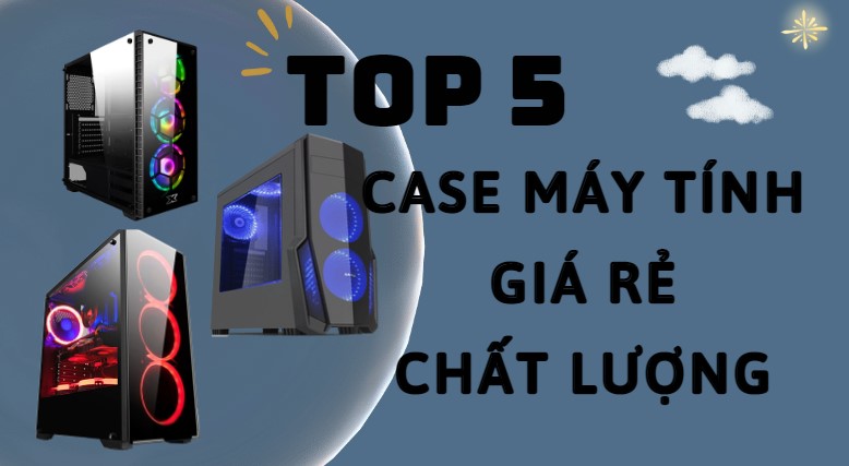 Top 5 case máy tính giá rẻ chất lượng nên đầu tư năm 2023