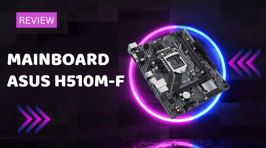 Review Mainboard ASUS H510M-F: main giá rẻ tối ưu sức mạnh