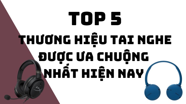 Top 5 thương hiệu tai nghe được ưa chuộng nhất hiện nay