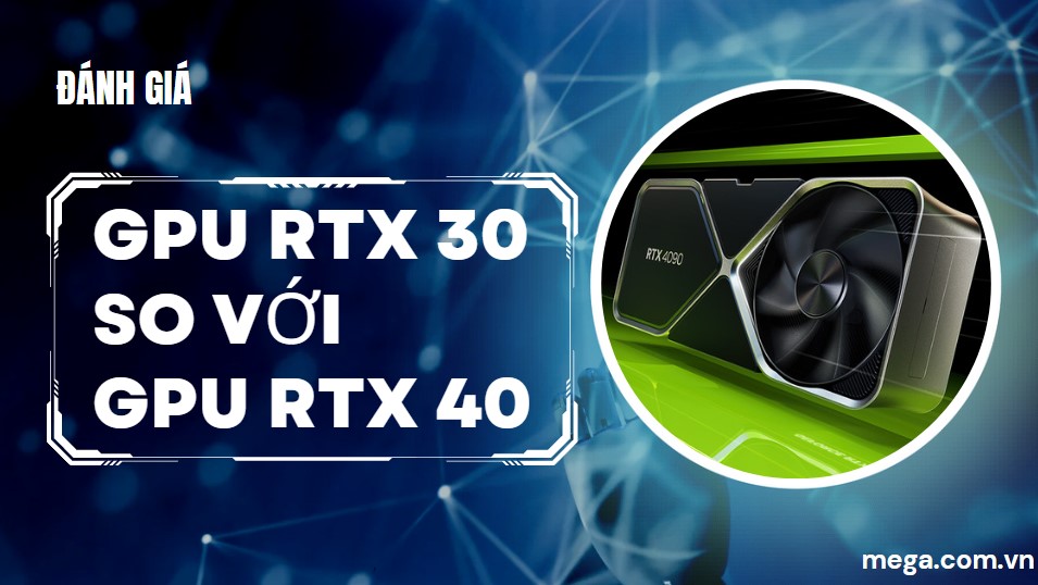 Đánh giá GPU dòng GeForce RTX 30 so với GPU dòng RTX 40