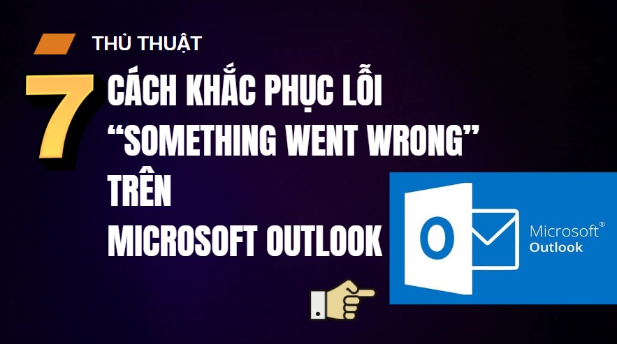 7 cách khắc phục lỗi “Something Went Wrong” trên Microsoft Outlook